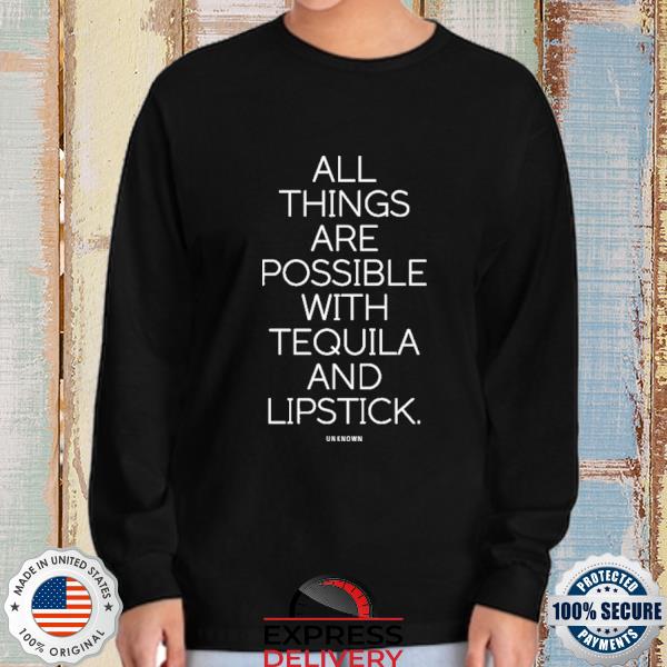 Official All Things Are Possible With Tequila And Lipstick 2022 Shirt, hoodie, sweater, long ...