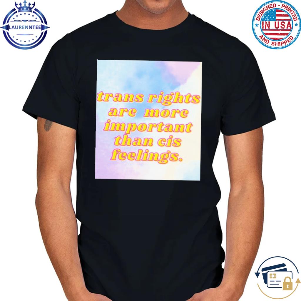 Laurenntee - Trans rights are more important than cis feelings shirt