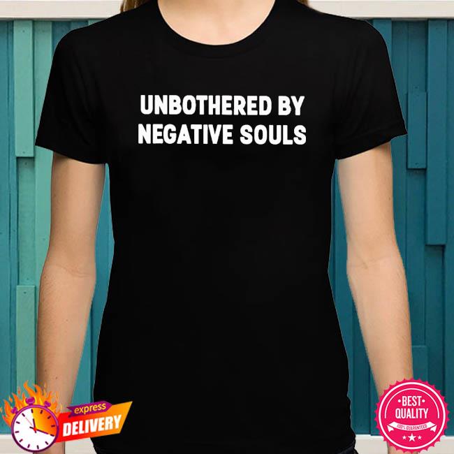 Unbothered By Negative Souls Shirt, hoodie, sweater, long sleeve and ...
